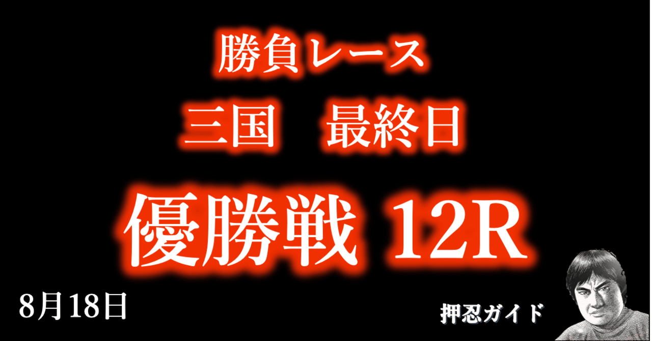 2023.8.18版｜勝負レース｜三国最終日｜12R優勝戦｜直前予想｜押忍ガイド｜SH金寶（S H Kam Po）