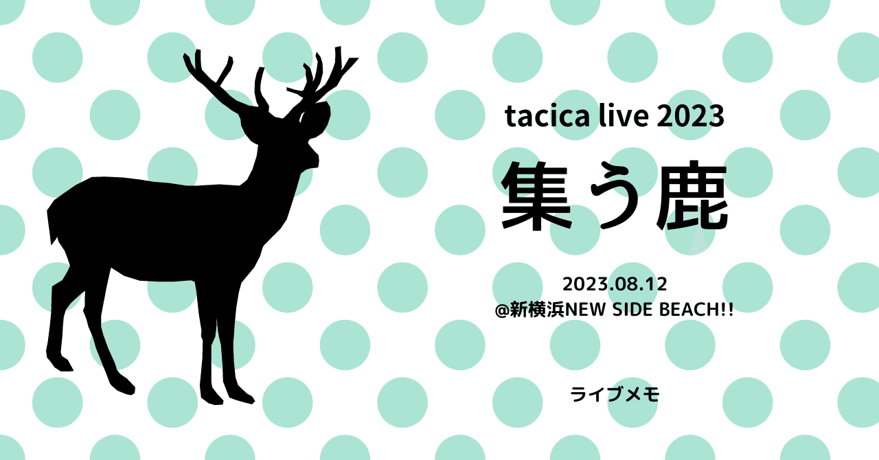 【ライブメモ】tacica live 2023 『集う鹿』 at 2023.08.12 新横浜NEW SIDE BEACH!!｜snview