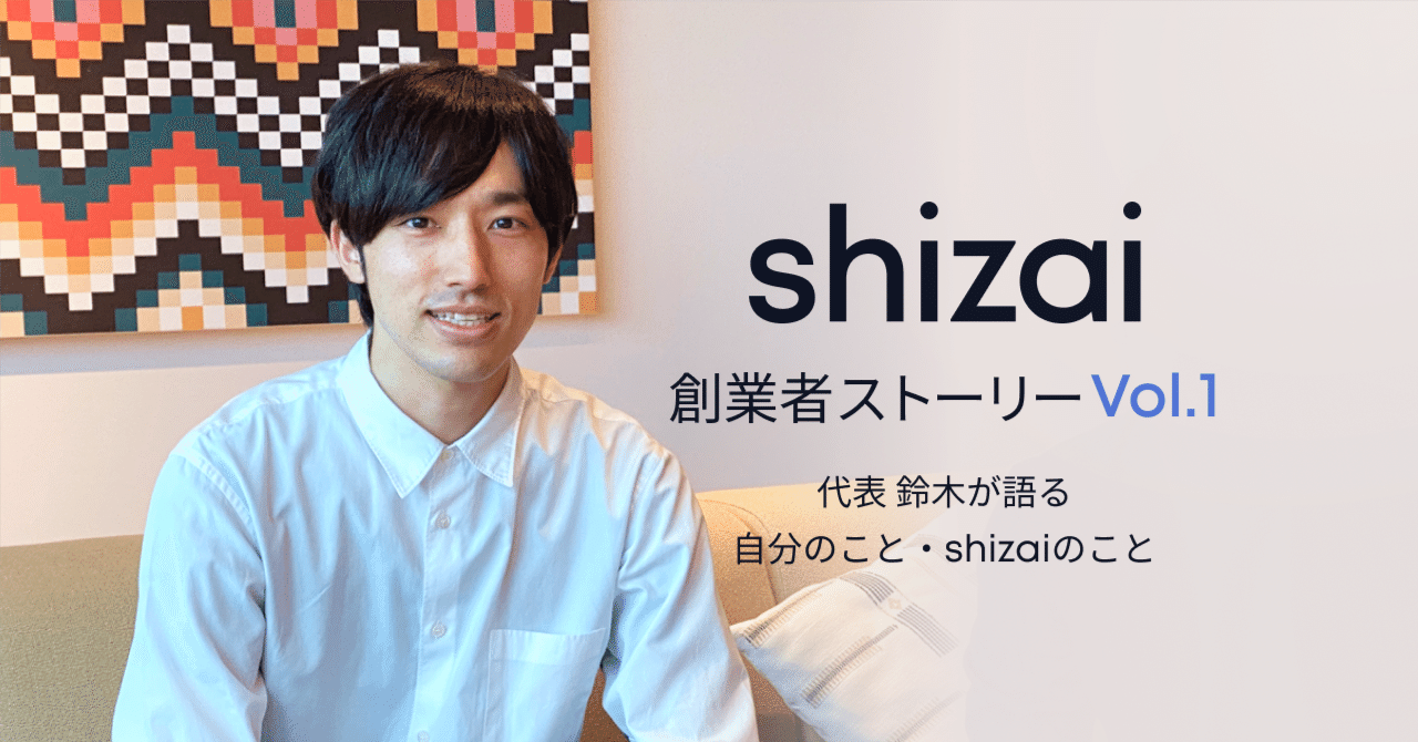 創業者ストーリー vol.1｜【社長インタビュー】代表・鈴木に聞いた自分のこと、shizaiのこと｜shizai note編集部