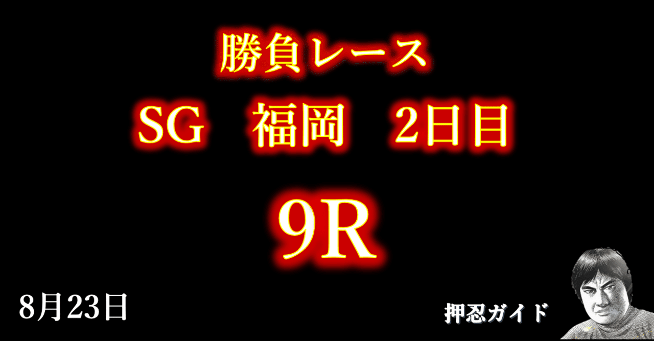 2023.8.23版｜勝負レース｜SG福岡2日目｜9R｜直前予想｜押忍ガイド｜SH金寶（S H Kam Po）