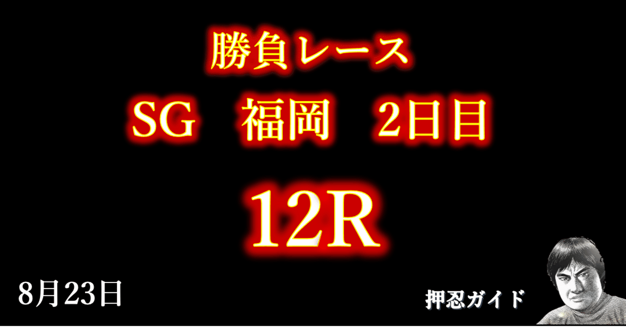 2023.8.23版｜勝負レース｜SG福岡2日目｜12R｜直前予想｜押忍ガイド｜SH金寶（S H Kam Po）