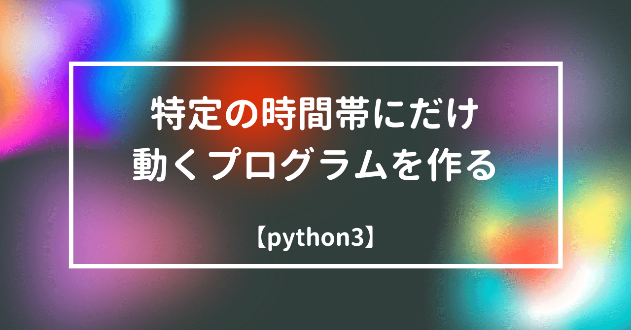 【python3】特定の時間帯にだけ動かすプログラムを作る｜yucco
