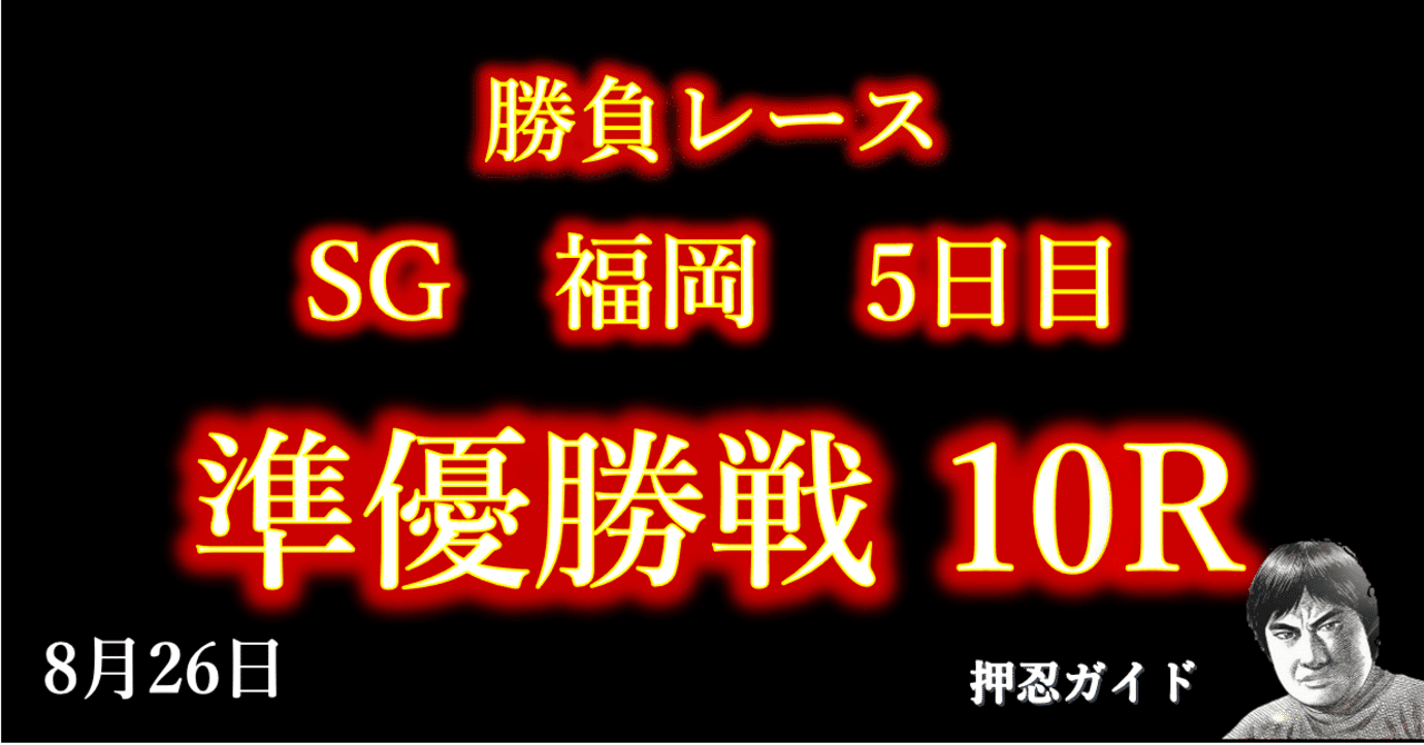 2023.8.26版｜勝負レース｜SG福岡5日目｜10R準優勝戦｜直前予想｜押忍ガイド｜SH金寶（S H Kam Po）