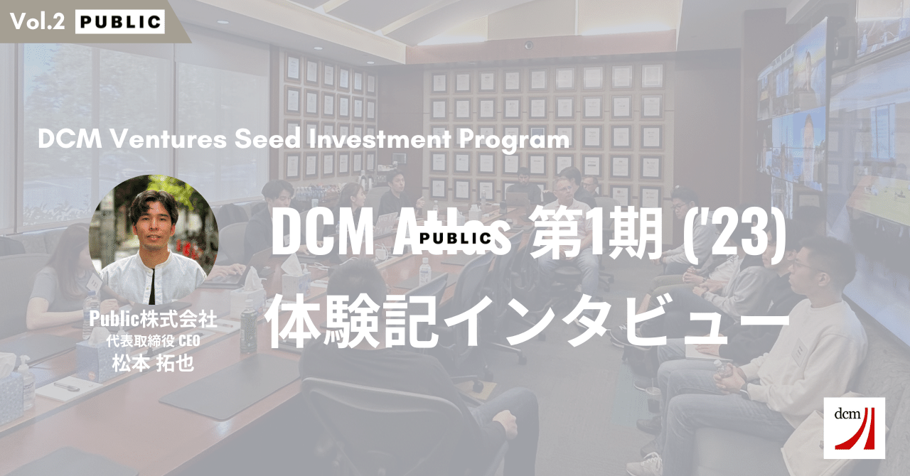 【DCM Atlas 体験記 vol.2】 Public 代表取締役 松本 拓也氏 (第1期 '23 採択)｜DCM Atlas