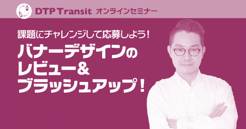 セミナーアーカイブ：バナーデザインのレビュー＆ブラッシュアップ／カトウヒカル（2023年9月13日開催）｜DTP Transit 別館