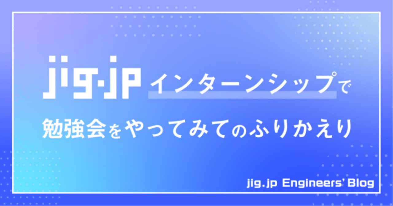 jig.jpインターンシップで勉強会をやってみてのふりかえり｜jig.jp engineers