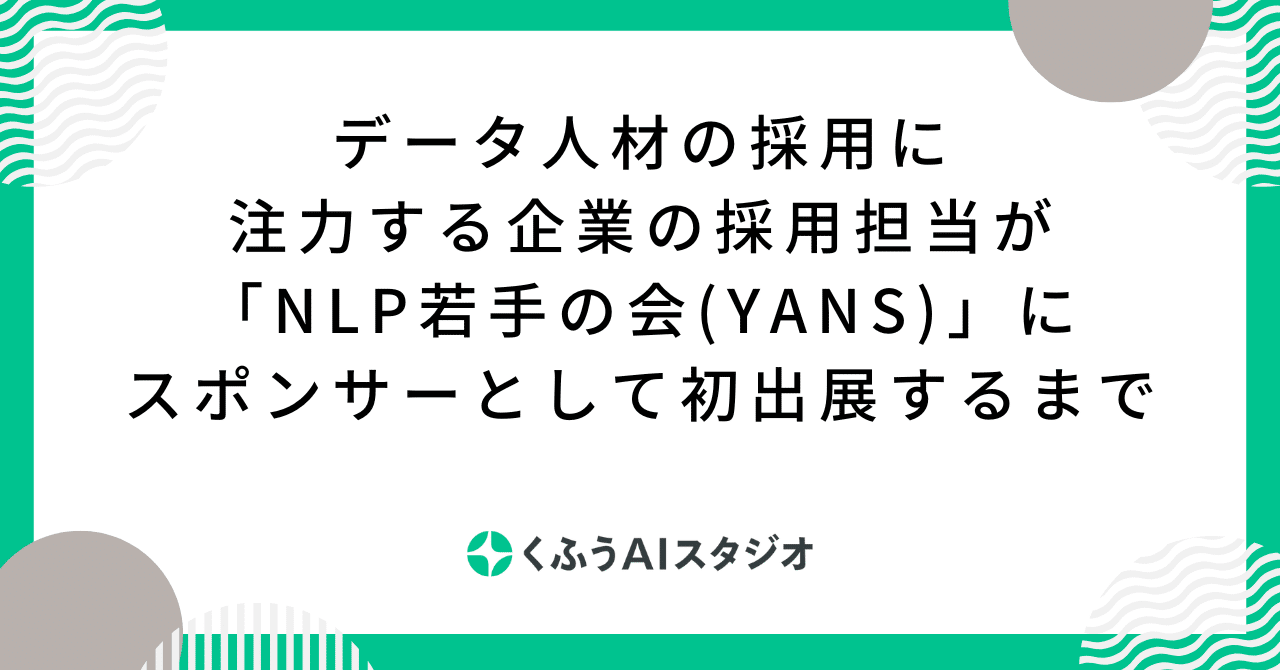 データ人材の採用に注力する企業の採用担当が「NLP若手の会(YANS)」にスポンサーとして初出展するまで｜くふうのやまね_リクルーター