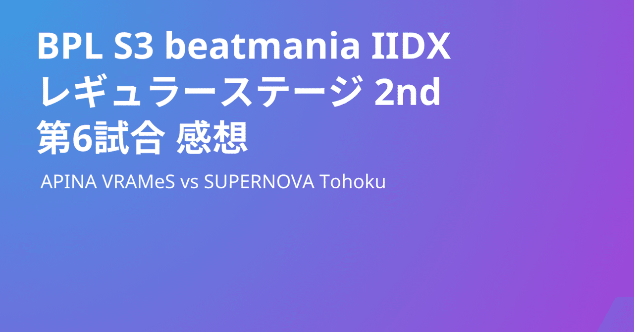 【BPL S3 IIDX】レギュラーステージ2nd 第6試合 APINA VRAMeS vs SUPERNOVA Tohoku 感想｜沙野（ニル）