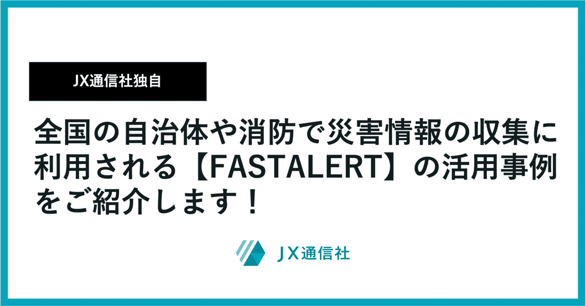 全国の自治体や消防で災害情報の収集に利用される【FASTALERT】の活用事例をご紹介します！｜JX通信社 / JX PRESS
