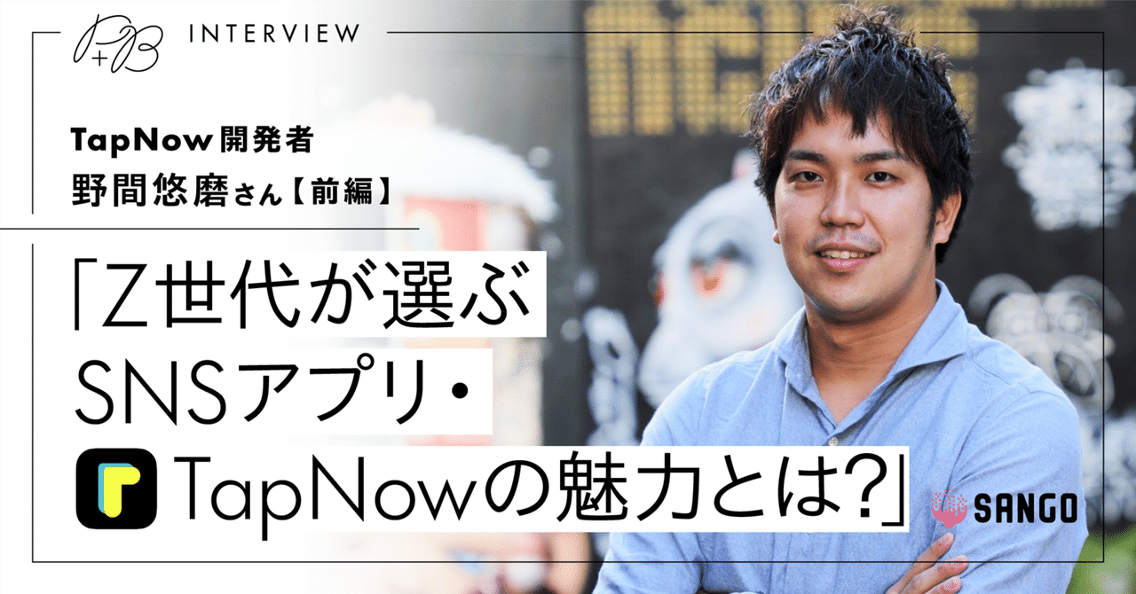 【P＋Bインタビュー】TapNow開発者・野間悠磨さん（前編）「Z世代が選ぶSNSアプリ・TapNowの魅力とは？」｜PROMOTION+B