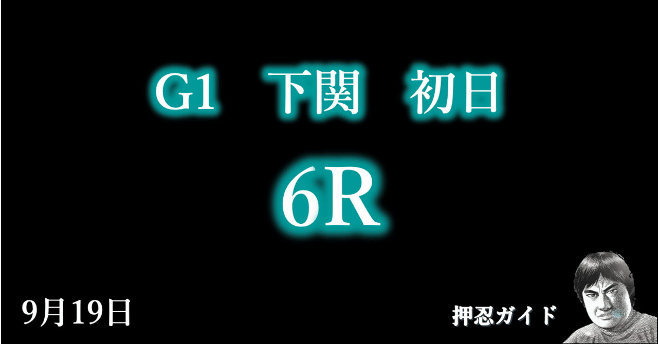 2023.9.19版｜G1下関初日｜6R｜直前予想｜押忍ガイド｜SH金寶（S H Kam Po）
