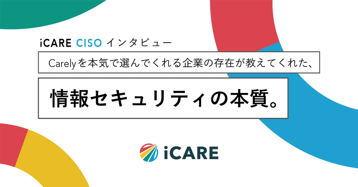 Carelyを本気で選んでくれる企業の存在が教えてくれた、情報セキュリティの本質。iCARE CISOインタビュー｜iCARE Official note