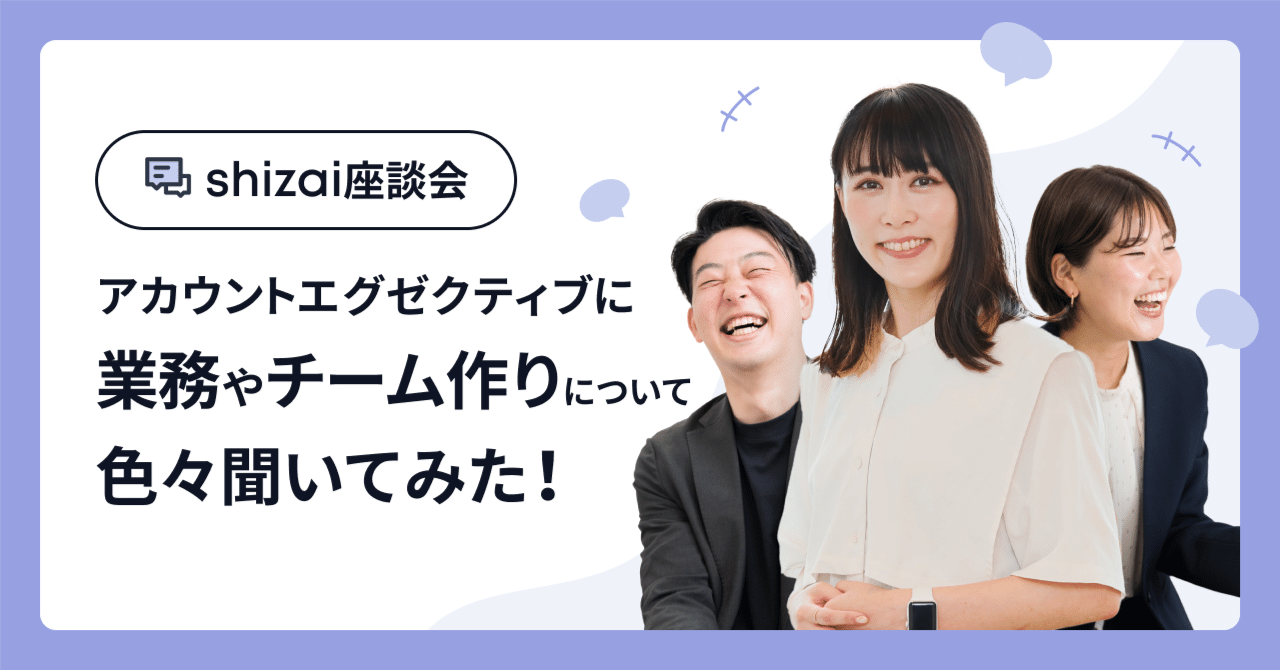 shizai座談会｜アカウントエグゼクティブに業務やチーム作りについて色々聞いてみた！｜shizai note編集部