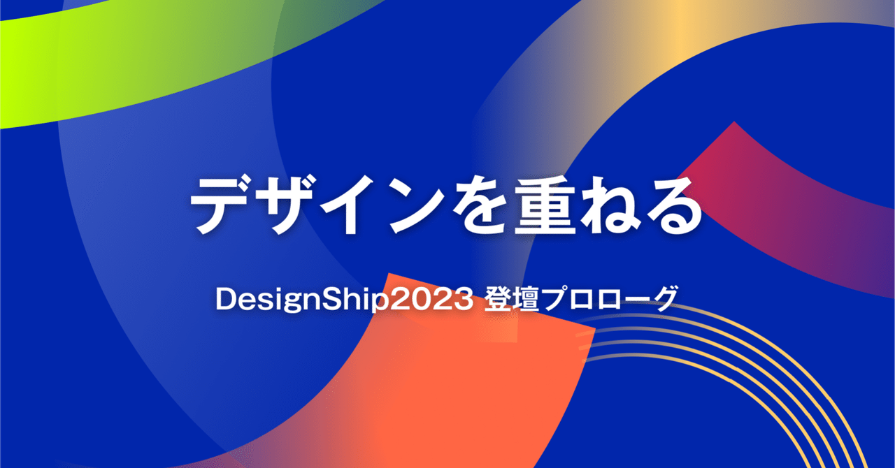 デザインを重ねる - DesignShip2023 登壇プロローグ｜Gaku T. / belivet.