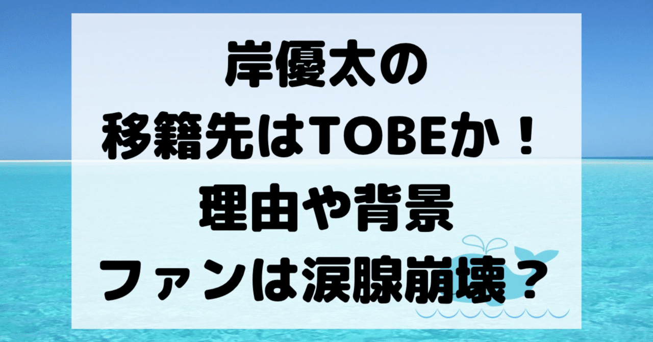 岸優太の移籍先はTOBEか！理由や背景にファンは涙腺崩壊？｜轟星子