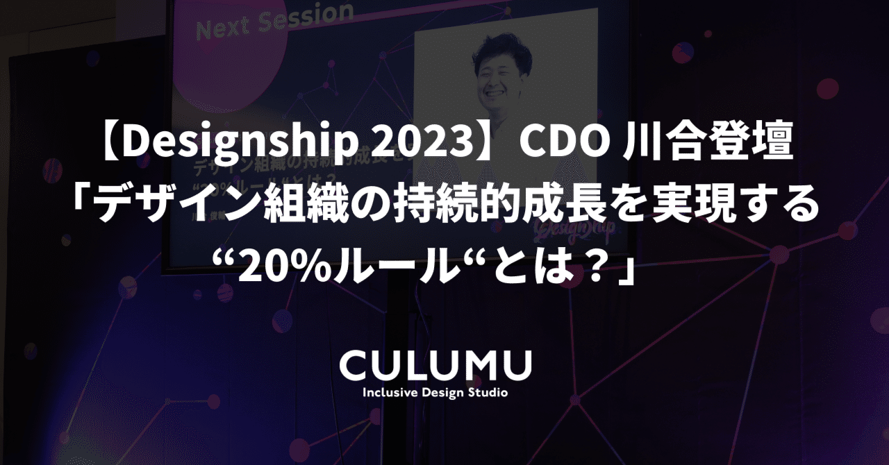 【Designship 2023】CDO 川合登壇「デザイン組織の持続的成長を実現する“20%ルール“とは？」｜CULUMU / インクルーシブデザインスタジオ