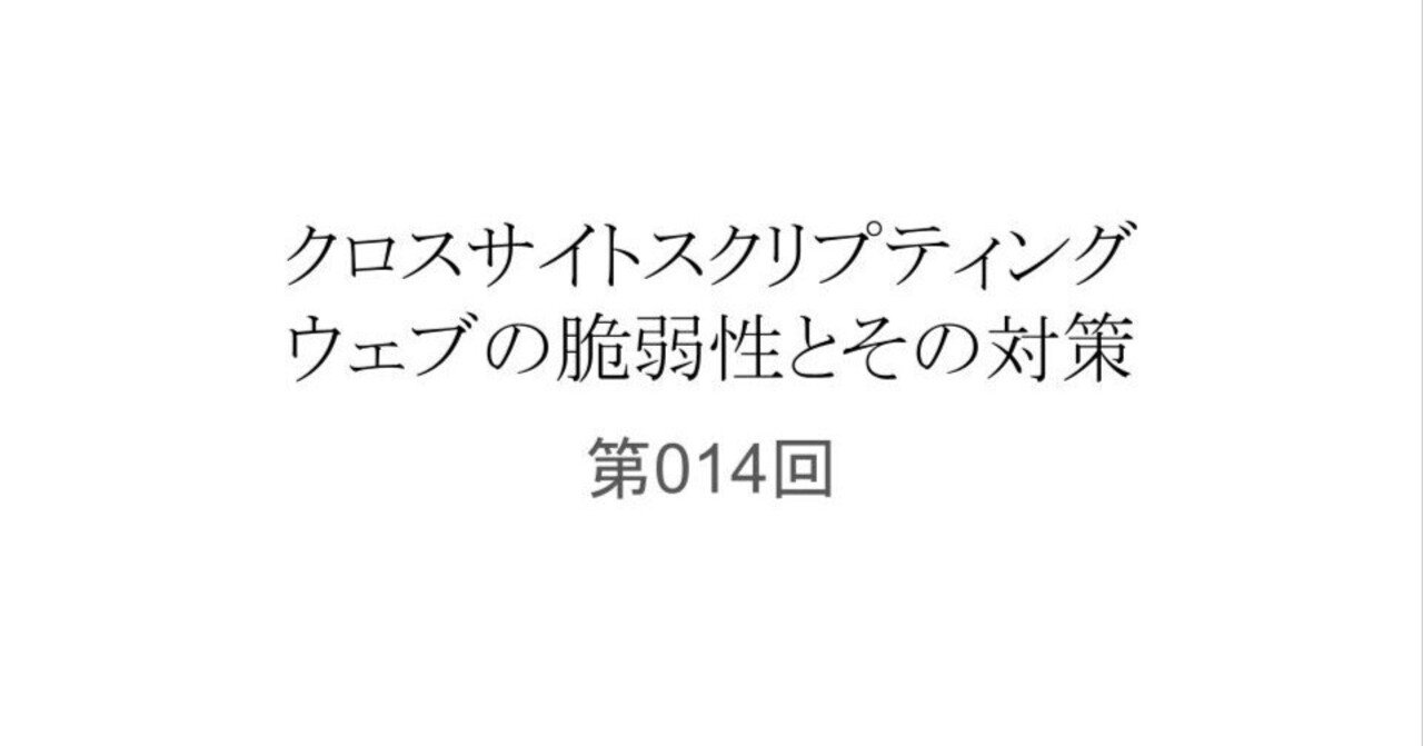 014_クロスサイトスクリプティング~ウェブの脆弱性とその対策~｜TAKAMI@BizDev