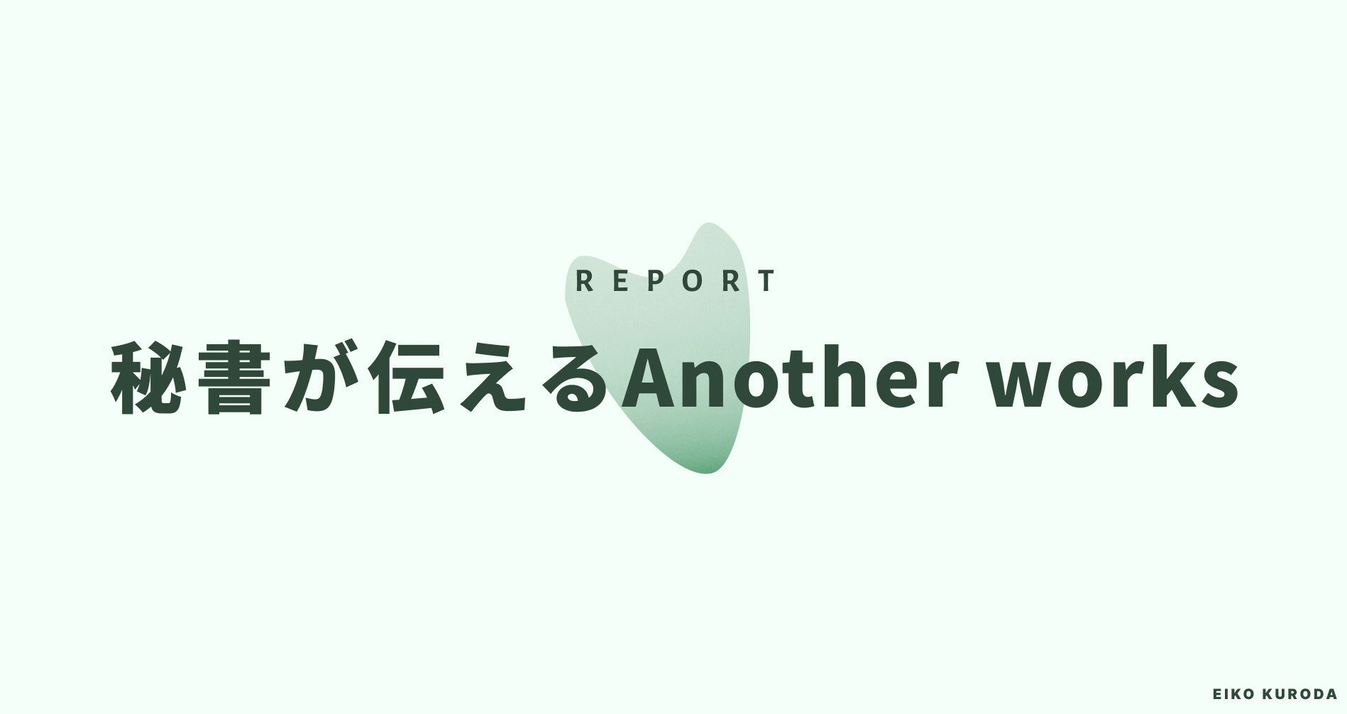 REPORT-秘書が伝えるAnother works｜Eiko Kuroda @ベンチャー社長秘書｜note