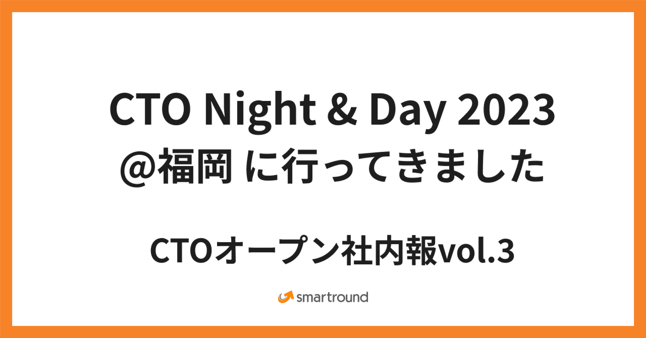 2023/10 CTOオープン社内報vol.3 『CTO Night & Day 2023 @福岡に行ってきました』｜スマートラウンド