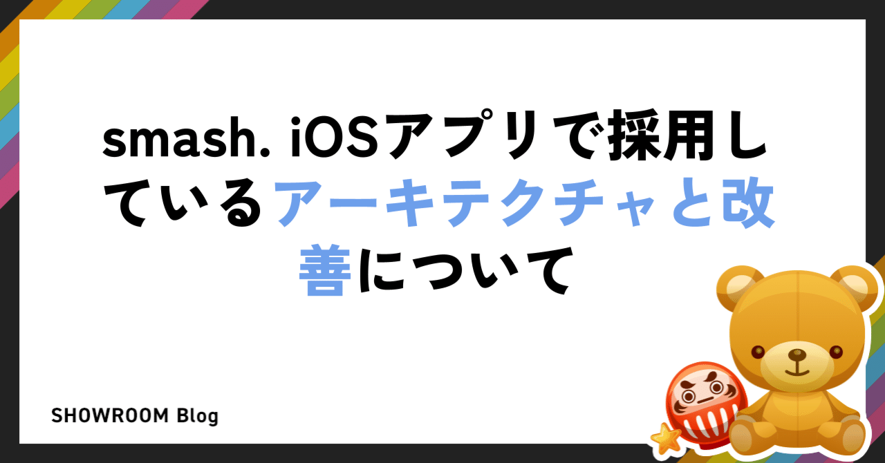 smash. iOSアプリで採用しているアーキテクチャと改善について｜SHOWROOM Blog