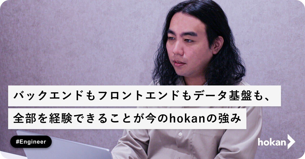バックエンドもフロントエンドもデータ基盤も、全部を経験できることが今のhokanの強み｜hokan.inc