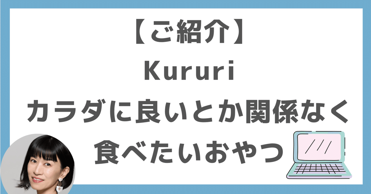 【ご紹介】Kururi:カラダに良いとか関係なく食べたいおやつ｜なまず美紀／インタビュア＆ライター