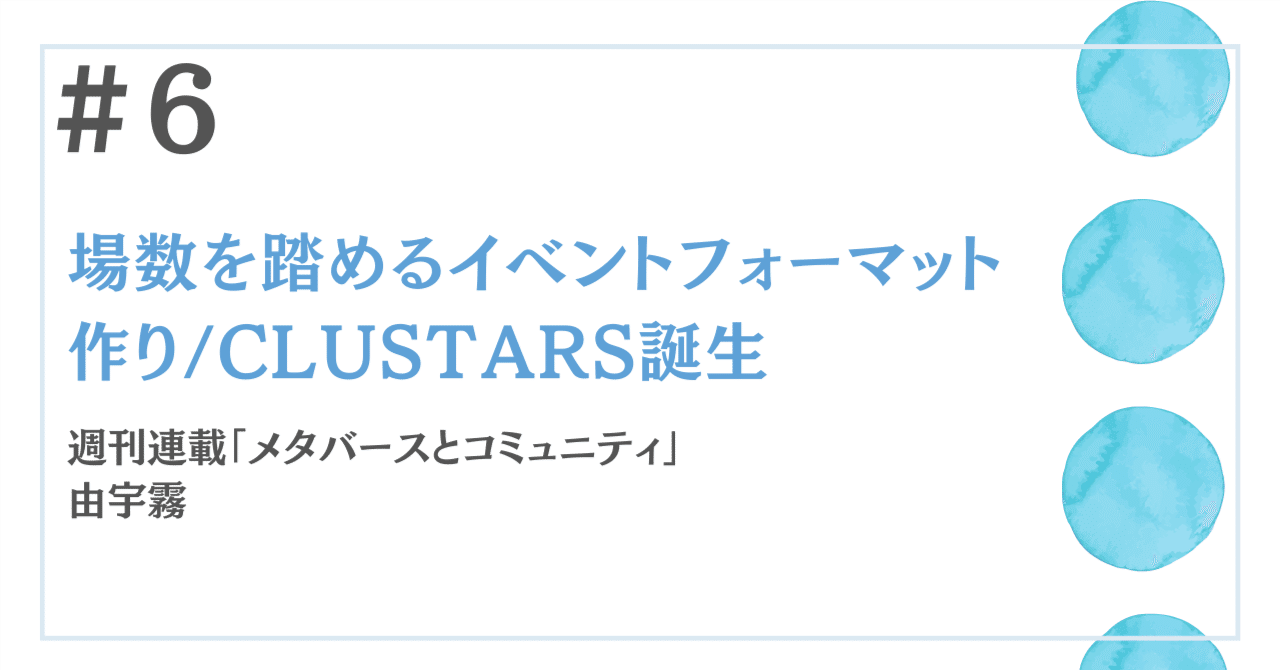 #6「場数を踏めるイベントフォーマット作り/CLUSTARS誕生」週刊連載「メタバースとコミュニティ」｜由宇霧（ゆうぎり）note