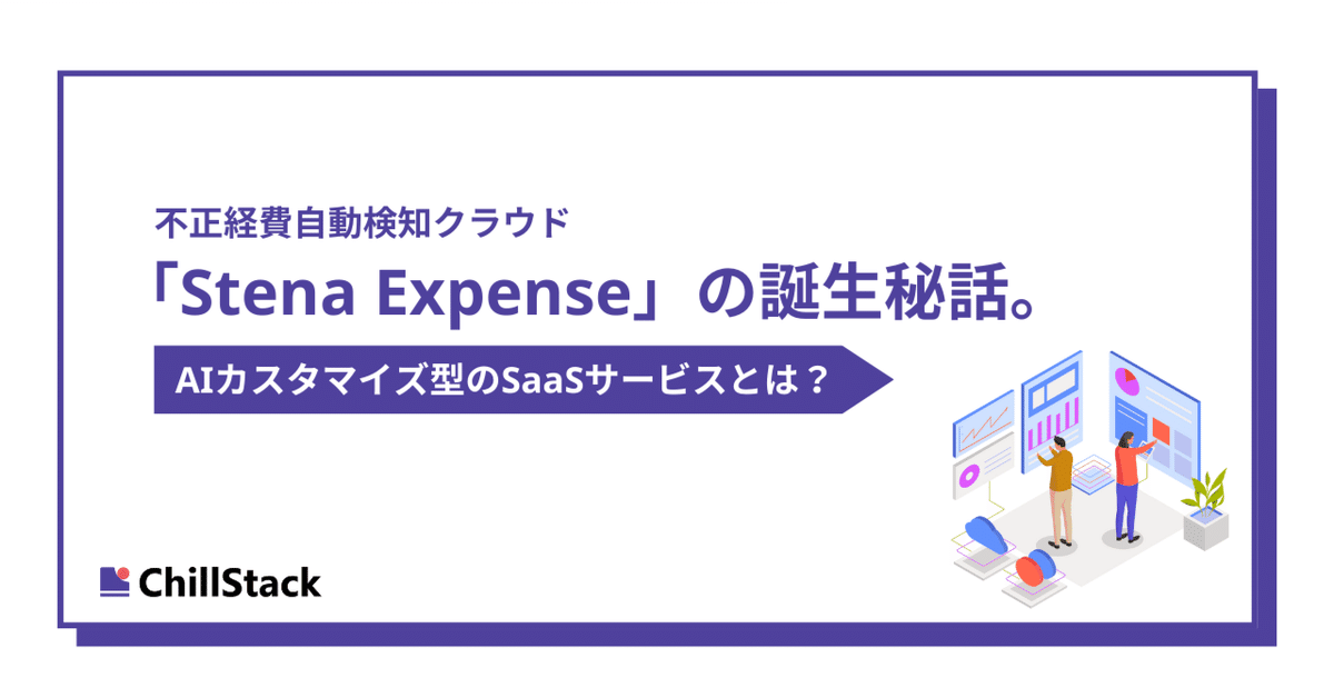 経費の不正や異常を検知する「Stena Expense」の誕生秘話。コロナ禍をきっかけに進む働き方の変化とデジタル化に対応する、お客様独自のAIカスタマイズ型サービスとは｜ChillStack