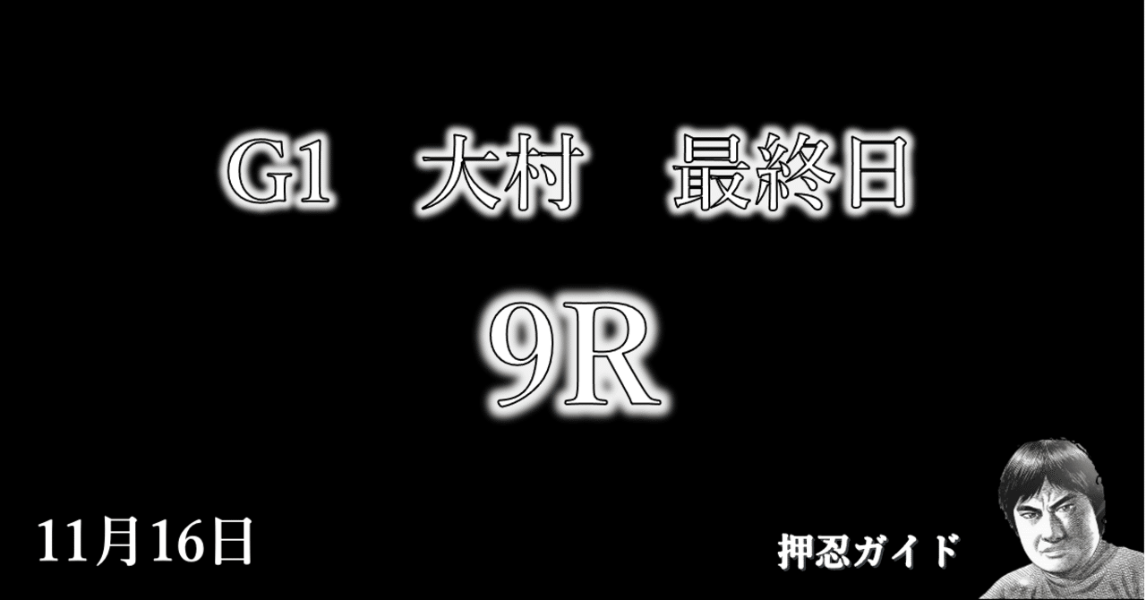 2023.11.16版｜G1大村最終日｜9R｜直前予想｜押忍ガイド｜SH金寶（S H Kam Po）