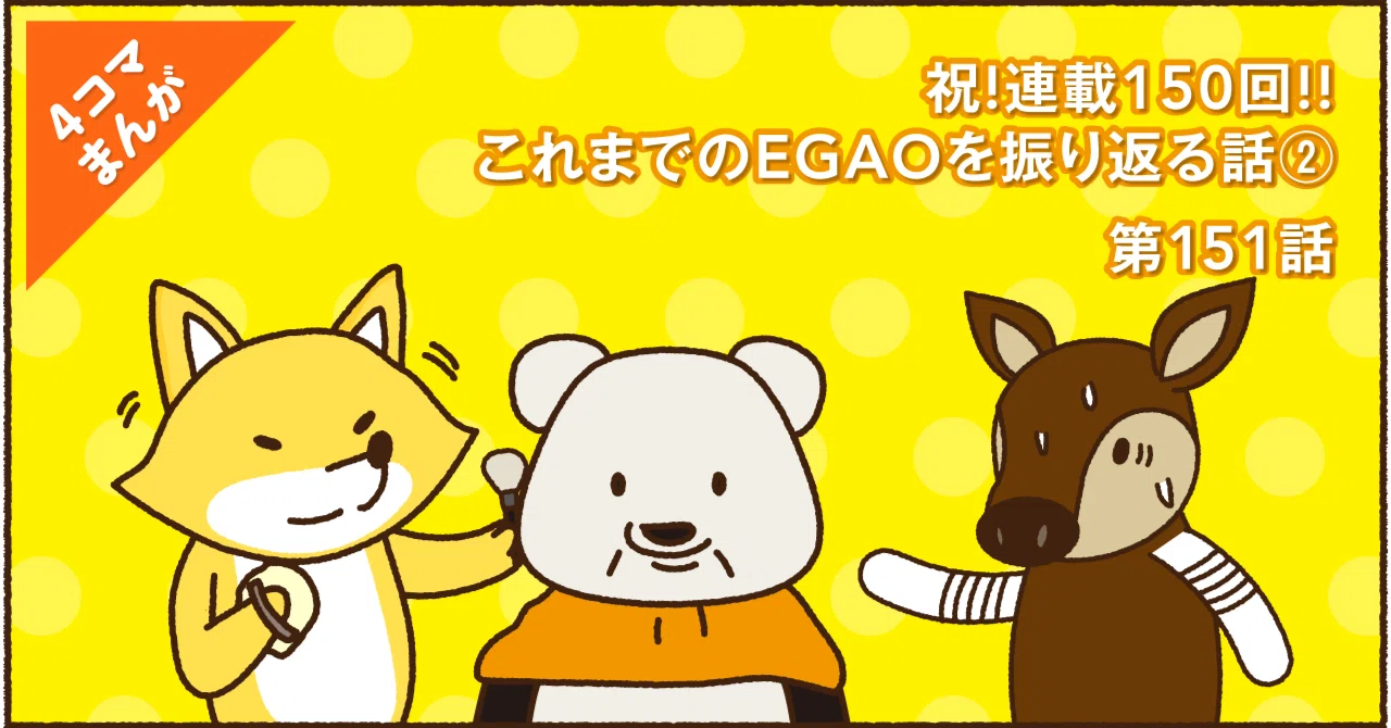 祝!連載150回!!これまでのEGAOを振り返ろう② 《 第151話 》｜太田明良／Akiyoshi Ota