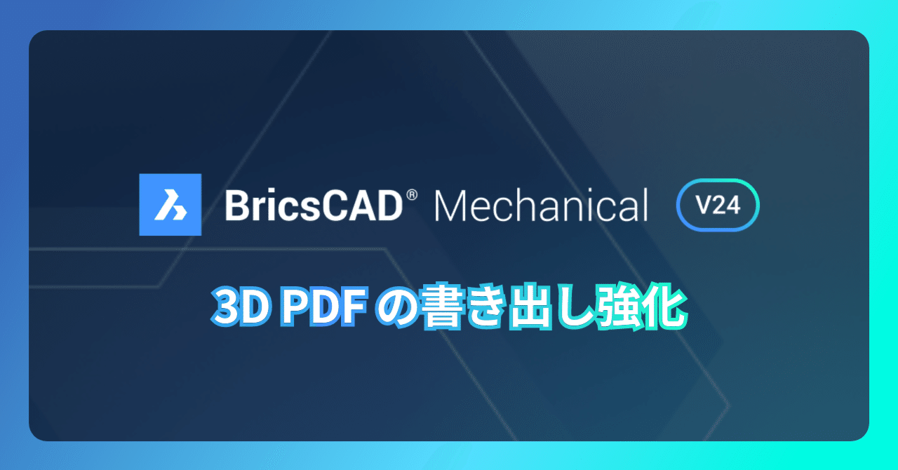 BricsCAD® Mechanical V24 強化点：3D PDF の書き出し強化｜BricsCAD (Bricsys Japan) の中の人