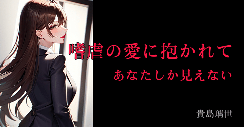 【作品ノート】R18長編官能小説「嗜虐の愛に抱かれて〜あなたしか見えない」｜貴島璃世@Amour et désir