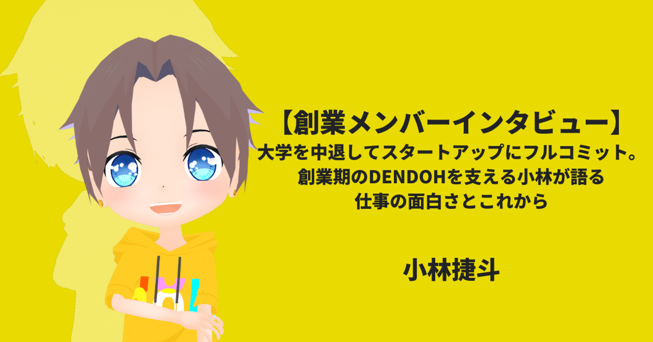【創業メンバーインタビュー】大学を中退してスタートアップにフルコミット。創業期のDENDOHを支える小林が語る仕事の面白さとこれから｜DENDOH Inc.