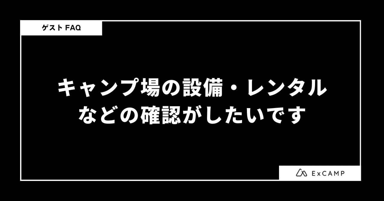 キャンプ場の設備・レンタルなどの確認がしたいです｜ExCAMPゲストFAQ｜ExCAMP Journal