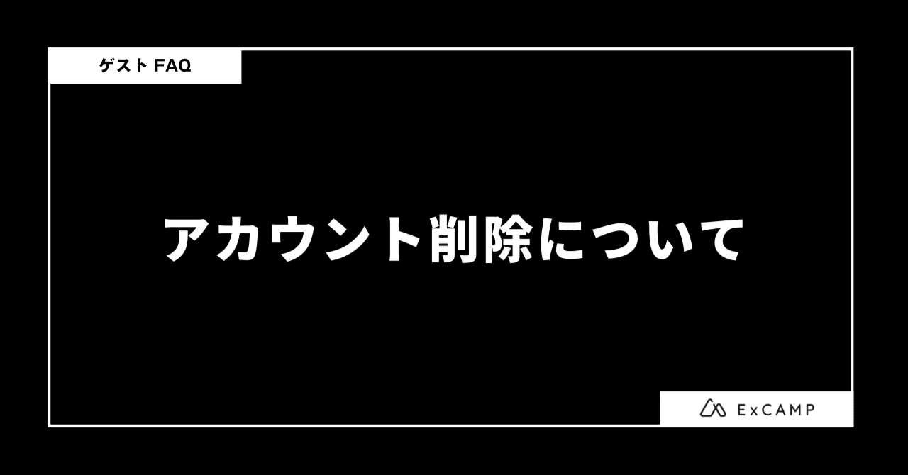アカウント削除について｜ExCAMPゲストFAQ｜ExCAMP Journal