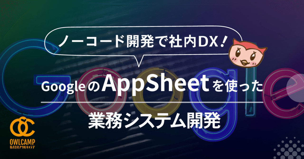 ノーコード開発で社内DX！AppSheetを使ったアウルキャンプの業務システム開発｜コーホーちゃん【アウルキャンプ公式】