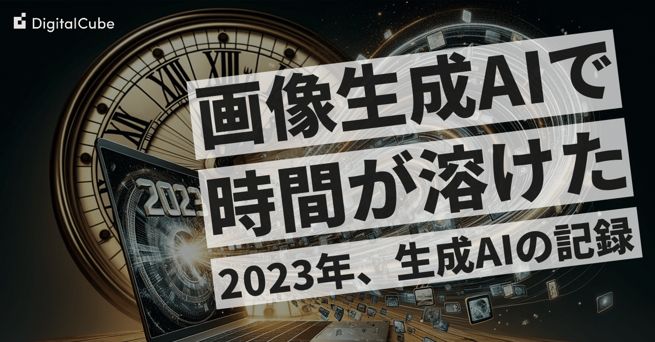生成した画像は6,000点以上！ 生成AIで時間が溶けた2023年の生成AIを振り返る｜DigitalCube