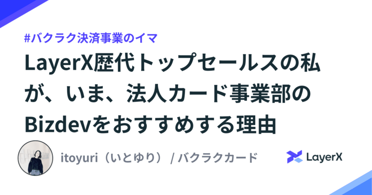 LayerX歴代トップセールスの私が、いま、法人カード事業部のBizdevをおすすめする理由 #バクラク決済事業のイマ｜Yuri Ito（いとゆり）