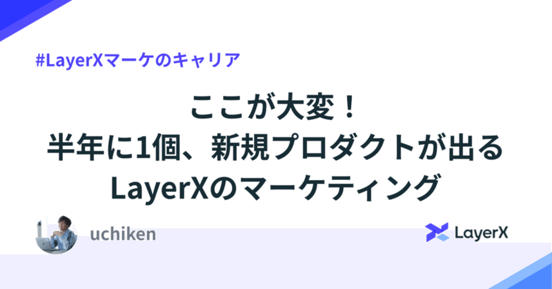 ここが大変！半年に1個、新規プロダクトが出るLayerXのマーケティング｜uchiken@LayerXマーケ