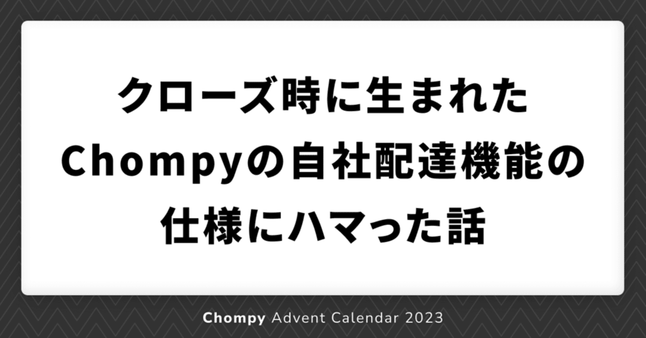 クローズ時に生まれたChompyの自社配達機能の仕様にハマった話｜yagitatsu