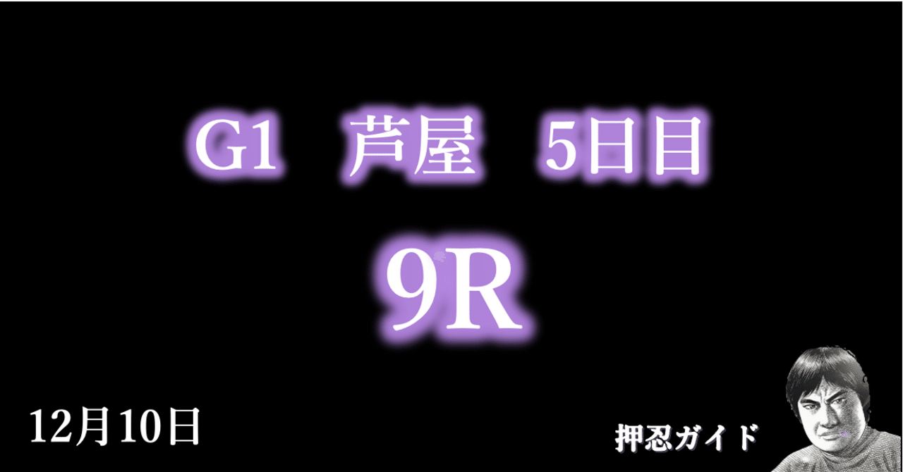 2023.12.10版｜G1芦屋5日目｜9R｜直前予想｜押忍ガイド｜SH金寶（S H Kam Po）