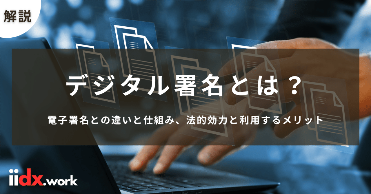 デジタル署名とは?【電子署名との違いと仕組み、法的効力から利用するメリットまでわかりやすく解説】|iidx Work