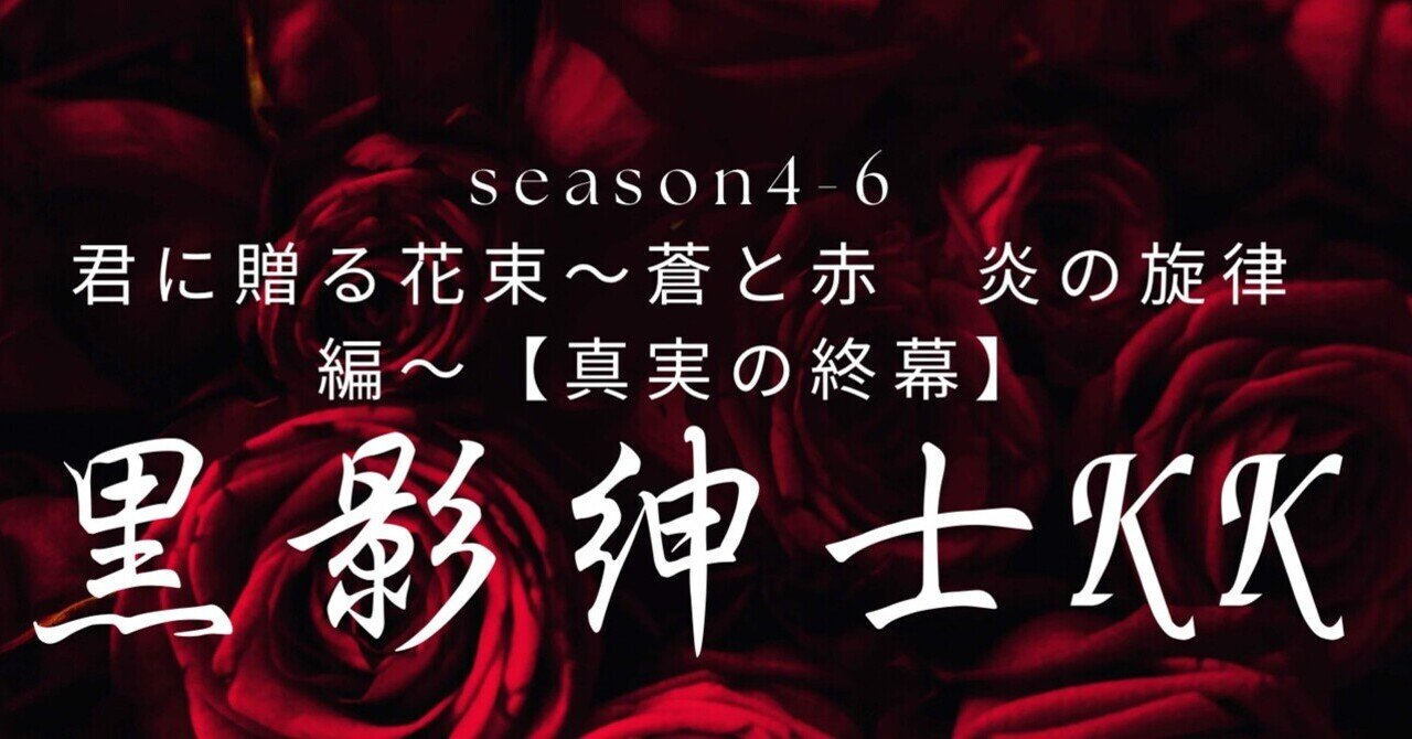 「黒影紳士kk」season4-6幕〜君に贈る花束💐〜 蒼と赤、炎の旋律編【真実の終幕】🎩第五章 君に贈る世界｜泪澄 黒烏