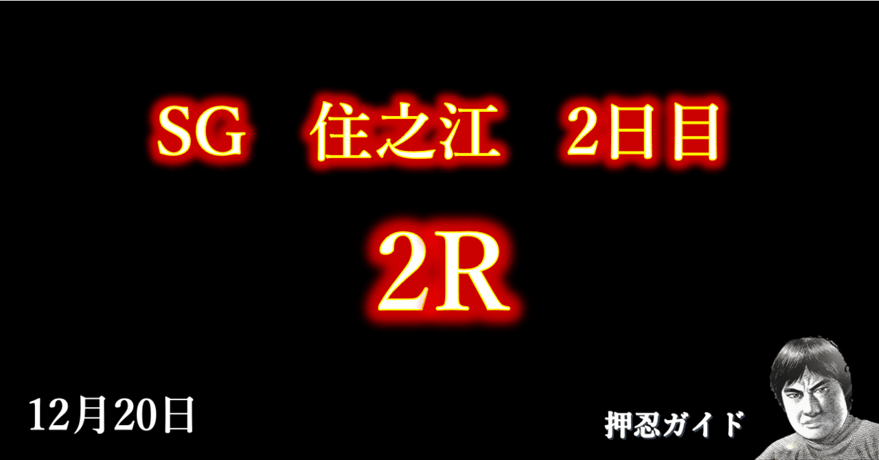 2023.12.20版｜SG住之江2日目｜2R｜直前予想｜押忍ガイド｜SH金寶（S H Kam Po）