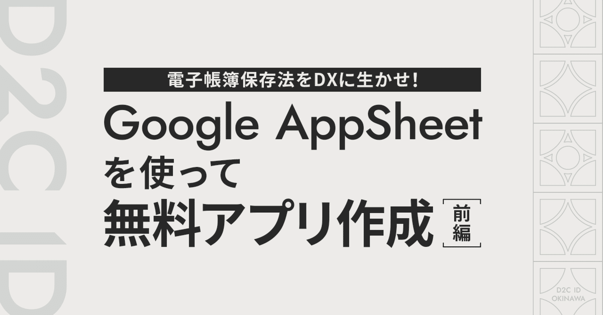 電子帳簿保存法をDXに生かせ！Google AppSheetを使って無料アプリ作成（前編）｜D2C ID おきなわ