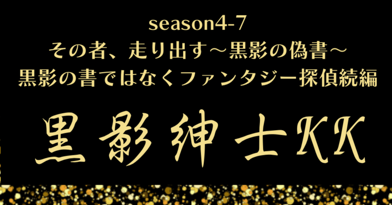「黒影紳士kk」season4-7幕〜黒影の偽書〜その者、走り出す🎩第二章 書く者、暴れ出す｜泪澄 黒烏