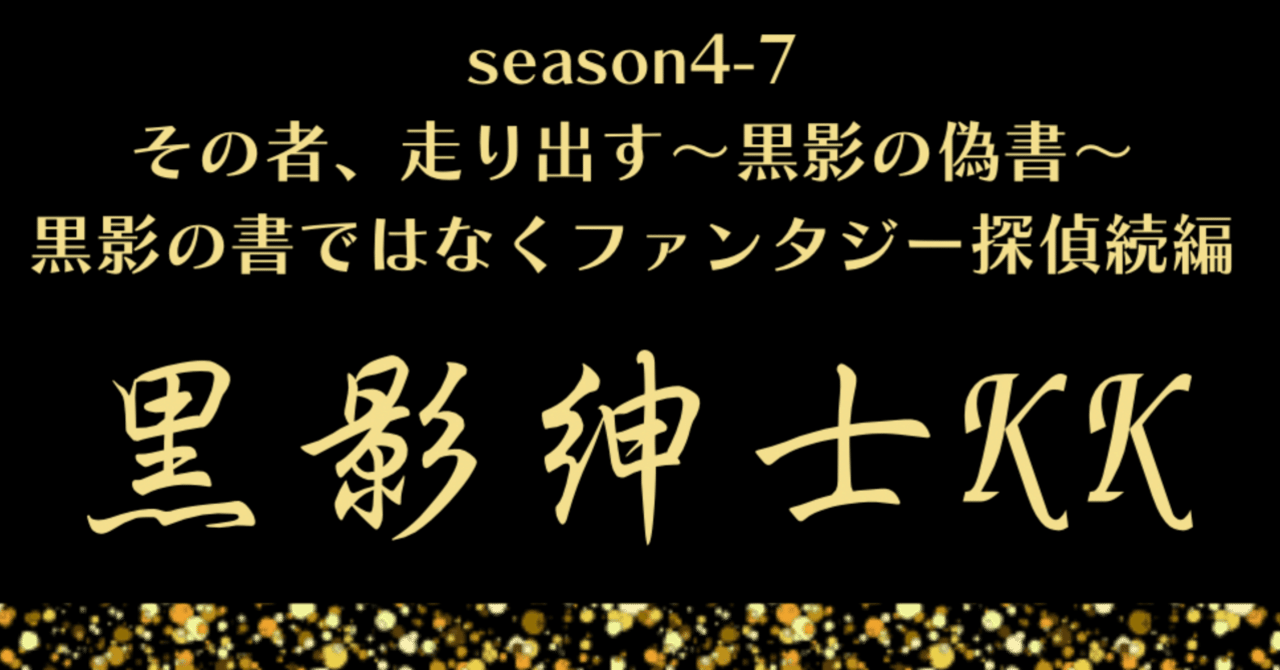 「黒影紳士kk」season4-7幕〜黒影の偽書〜その者、走り出す🎩第五章 隠れた者、暴き出す｜泪澄 黒烏