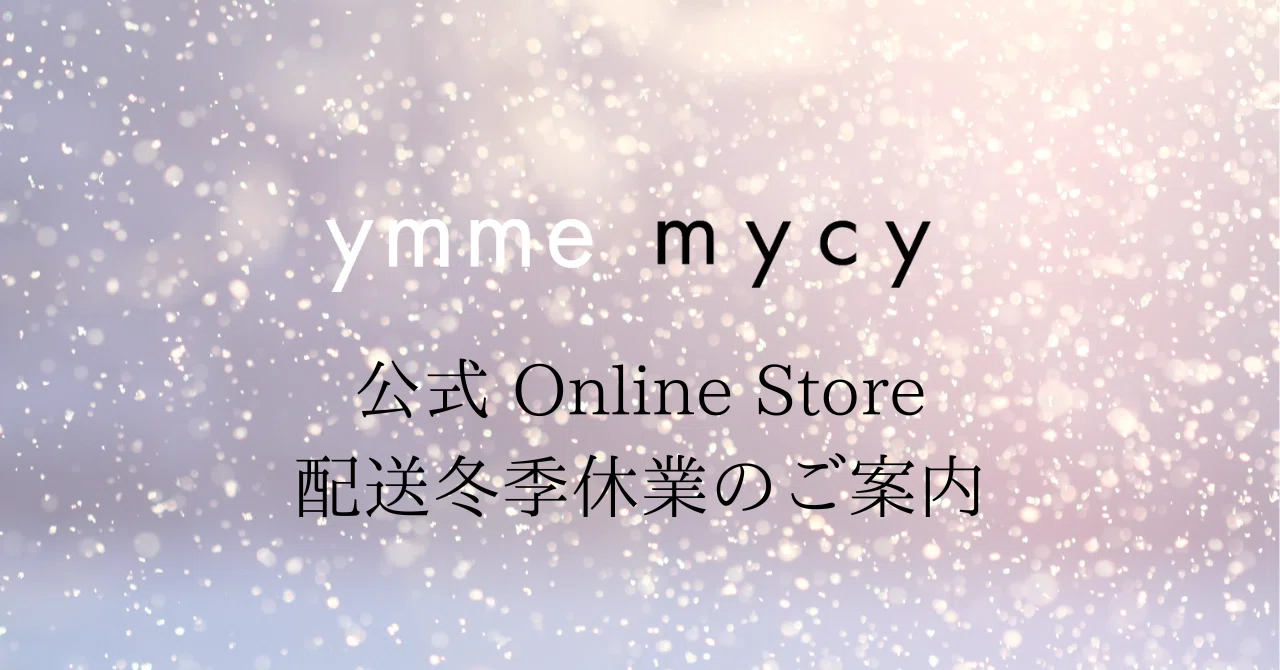 【冬季休業のご案内】ymme｜mycy 公式オンラインストア発送につきまして｜株式会社Mahalo