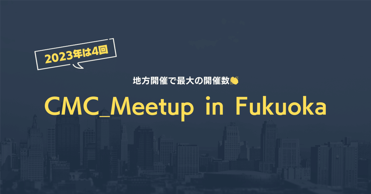 地方開催で最も盛ん?! 東京在住ながら CMC_Meetup in Fukuokaを開催した2023年！｜Angela