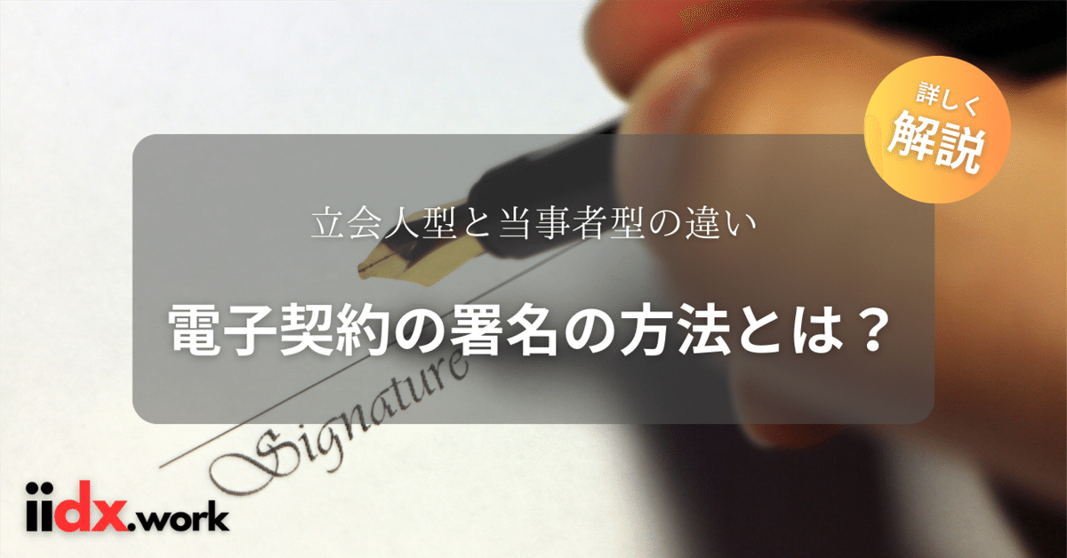 電子契約の署名の方法とは?【立会人型と当事者型の違いから法的効力や手順まで詳しく解説】|iidx Work